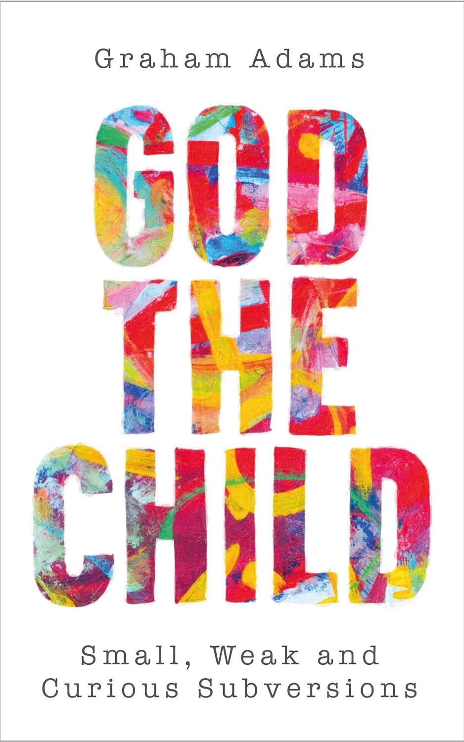 God the Child: Small, Weak and Curious Subversions, by Graham Adams ...